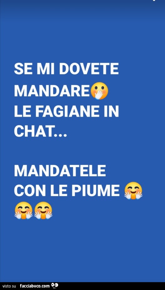 Se mi dovete mandare le fagiane in chat… mandatele con le piume ...