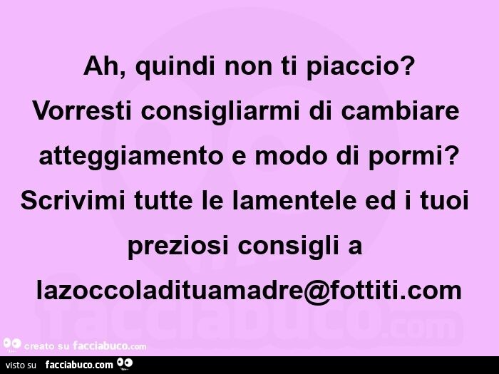 Ah, quindi non ti piaccio? Vorresti consigliarmi di cambiare ... Ah, quindi non ti piaccio? Vorresti consigliarmi di cambiare ...