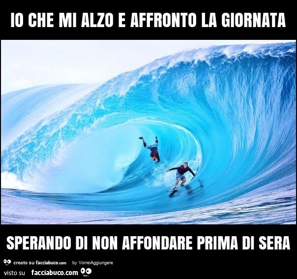 Io che mi alzo e affronto la giornata sperando di non affondare prima ...