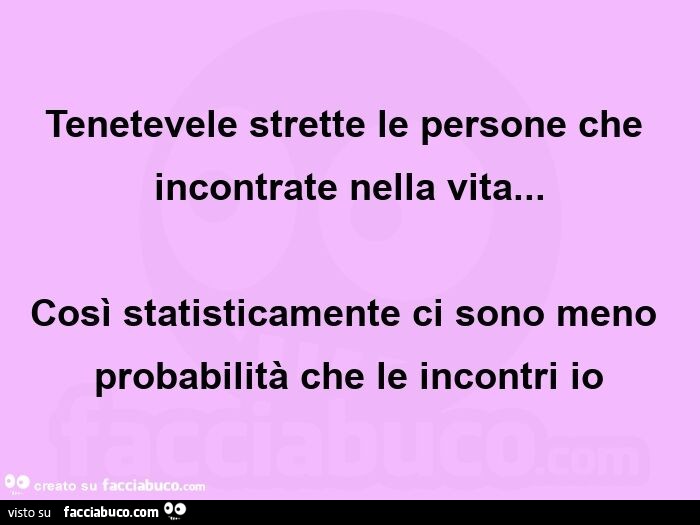 Tenetevele strette le persone che incontrate nella vita… così ...