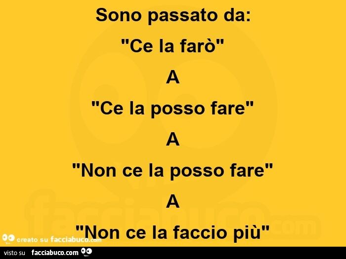 Sono passato da: ce la farò a ce la posso fare a non ce la posso fare a ...