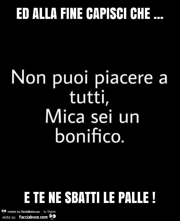 Ed alla fine capisci che… non puoi piacere a tutti, e te ne sbatti le ...