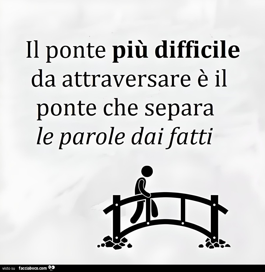 Il ponte più difficile da attraversare è il ponte che separa le parole dai fatti - Facciabuco.com