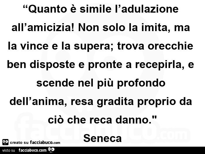 Quanto è simile l'adulazione all'amicizia! Non solo la imita, ma la ...