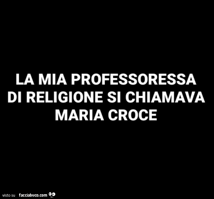 La mia professoressa di religione si chiamava maria croce - Facciabuco.com