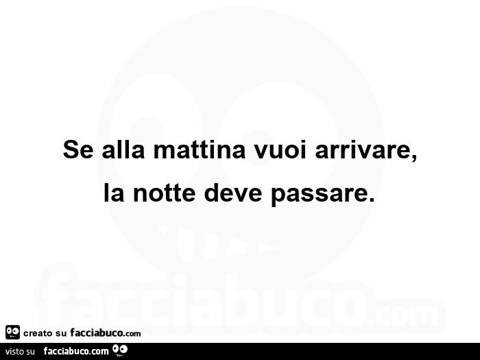 Se alla mattina vuoi arrivare, la notte deve passare - Facciabuco.com