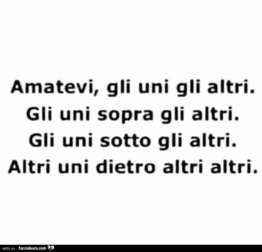 Amatevi, gli uni gli altri. Gli uni sopra gli altri. Gli uni sotto gli ...
