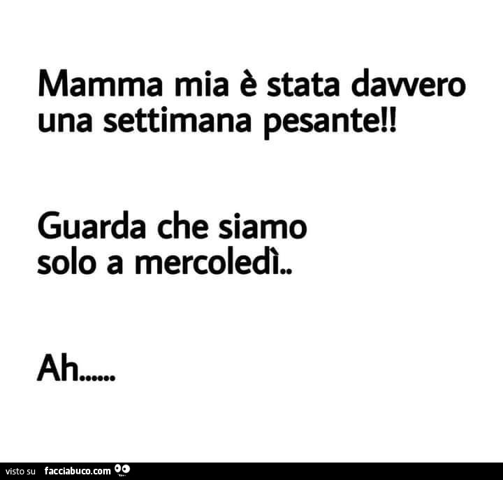Mamma mia è stata davvero una settimana pesante! Guarda che siamo solo ...