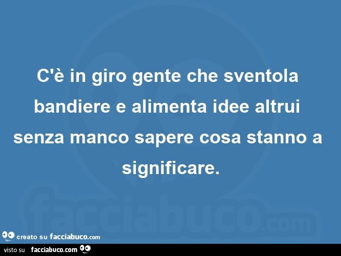 C'è in giro gente che sventola bandiere e alimenta idee altrui senza ...