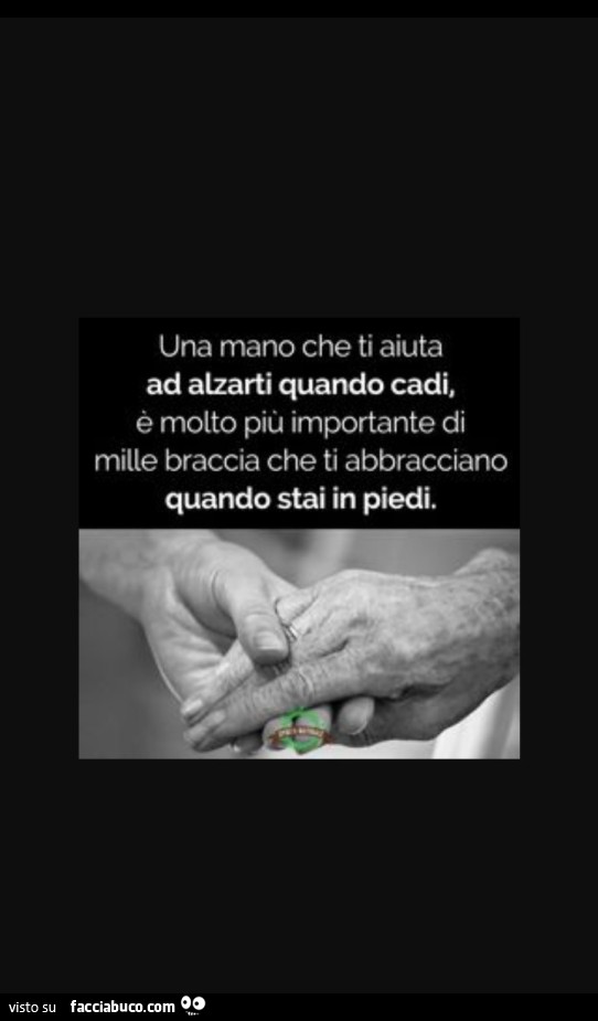 Una mano che ti aiuta ad alzarti quando cadi, è molto più importante di ...