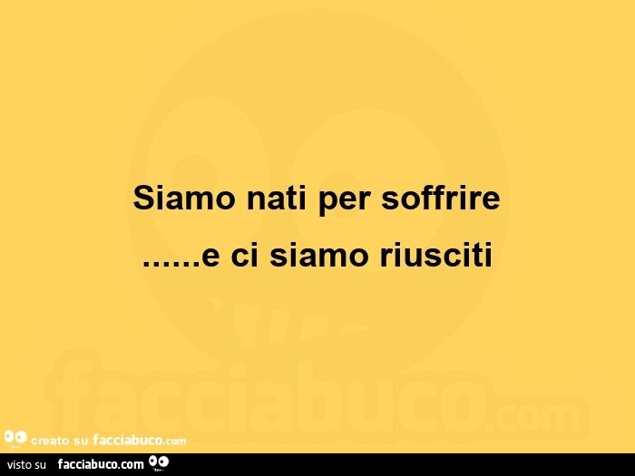 Siamo nati per soffrire … e ci siamo riusciti - Facciabuco.com