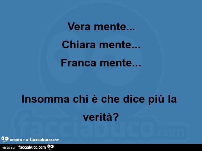 Vera mente… chiara mente… franca mente… insomma chi è che dice ...