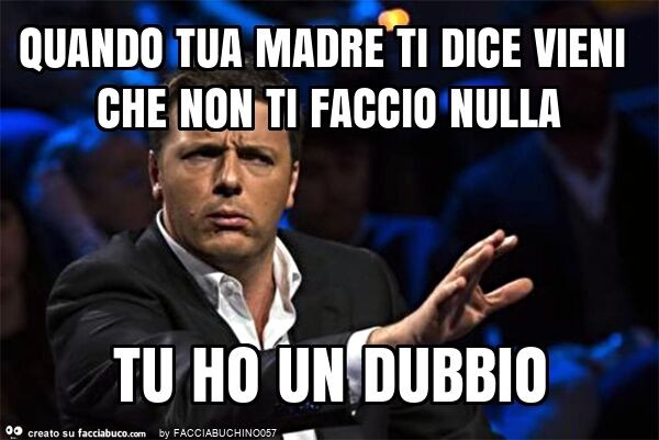 Quando tua madre ti dice vieni che non ti faccio nulla tu ho un dubbio ...