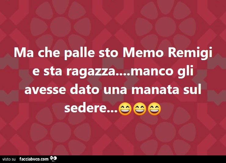 Ma che palle sto memo remigi e sta ragazza… manco gli avesse dato una ...